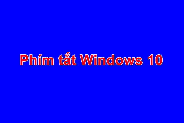 Cách sử dụng phím tắt Windows 10 giúp làm việc hiệu quả nhất