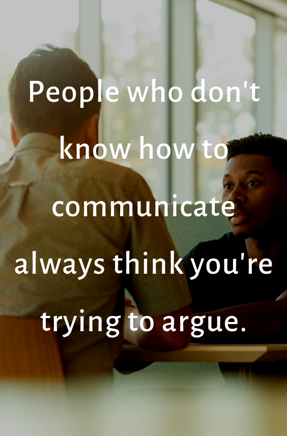 People who don't know how to communicate always think you're trying to ...
