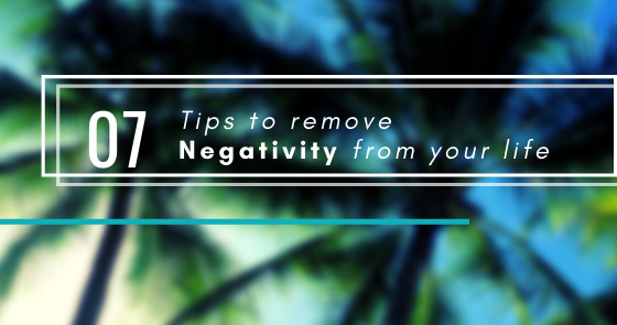 7 Tips to help you remove negativity in your life!