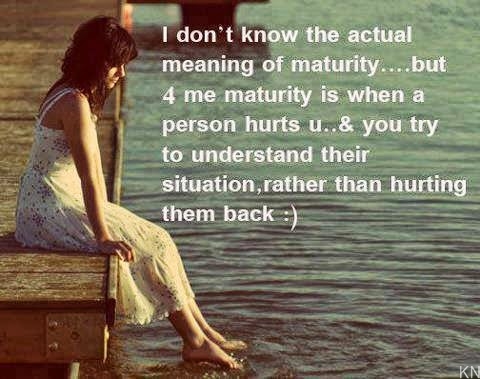 I don't know the actual meaning of maturity, but for me maturity is ...