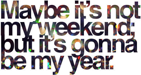 Maybe it's not my weekend, but it's gonna be my year.
