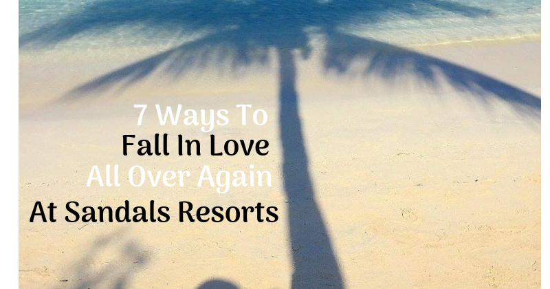 Seven Ways To Fall In Love All Over Again At Sandals Resorts | My ...