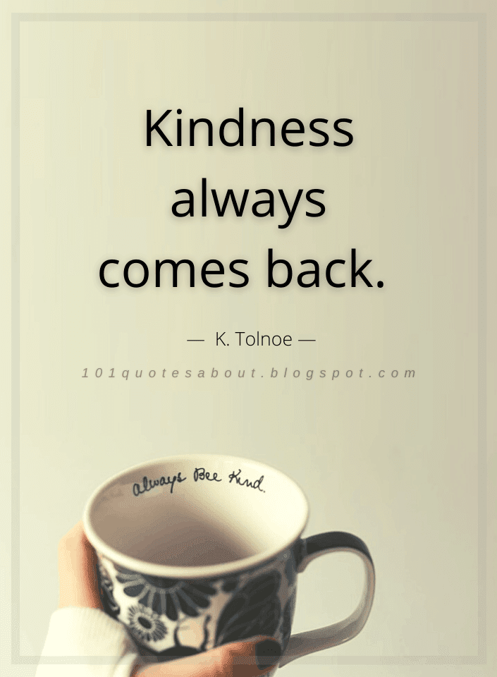 Kindness always comes back. K. Tolnoe - Quotes - 101 QUOTES