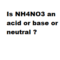Is NH4NO3 an acid or base or neutral