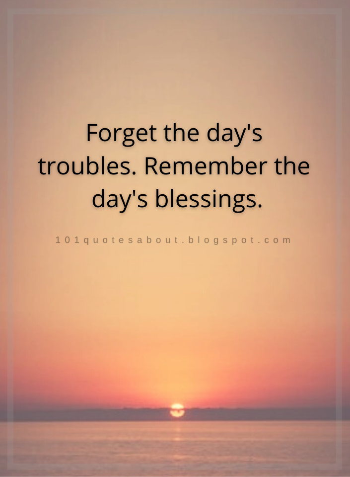 Forget the day's troubles. Remember the day's blessings - Quotes - 101 ...