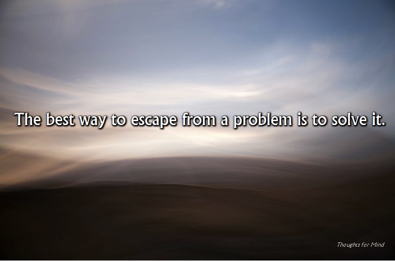 The best way to escape from a problem is to solve it.