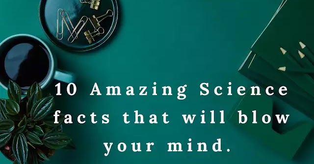 10 Amazing Science facts that will blow your mind.