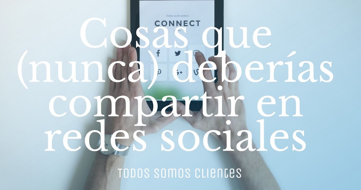 Todos Somos Clientes: Cosas que (Nunca) Deberías Compartir en Redes ...