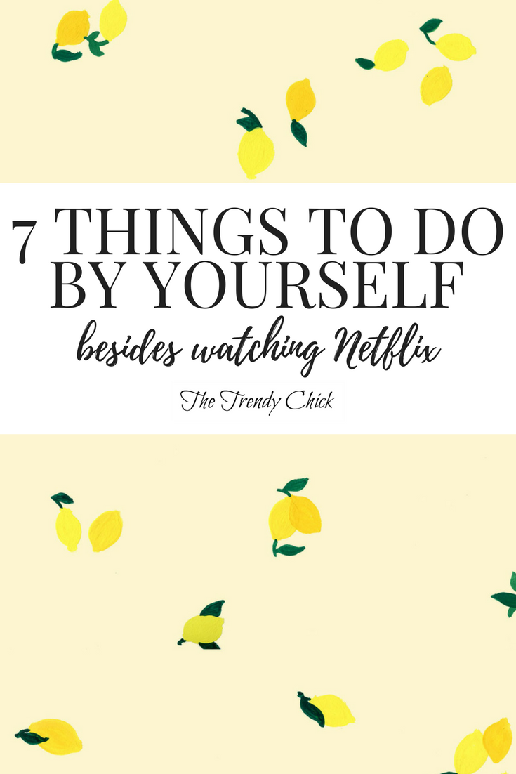 7 Things To Do By Yourself (Besides Watching Netflix) - The Trendy Chick