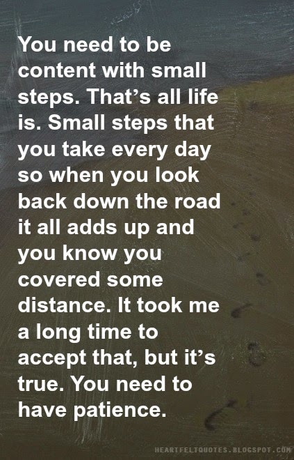 You need to be content with small steps. That’s all life is ...
