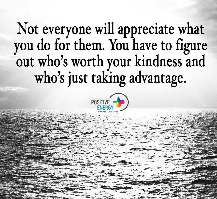 Not everyone will appreciate what you do for them. You have to figure ...