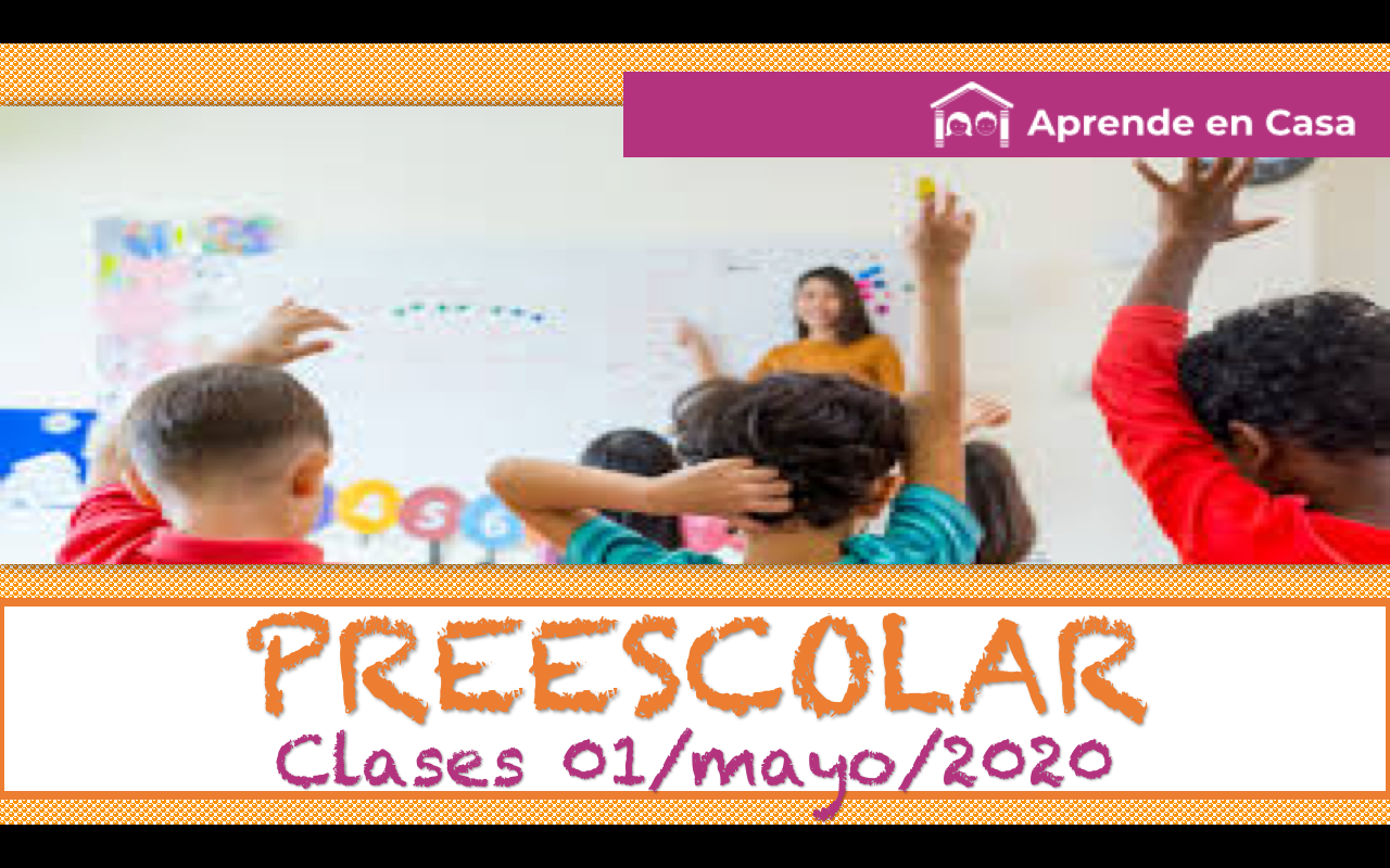 APRENDE EN CASA: NIVEL PREESCOLAR (CLASES DEL 01 DE MAYO DE 2020)