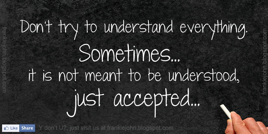 Don’t try to understand everything. Sometimes it is not meant to be ...