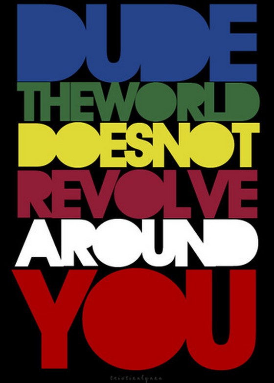 Dude the world does not revolve around you | nineimages