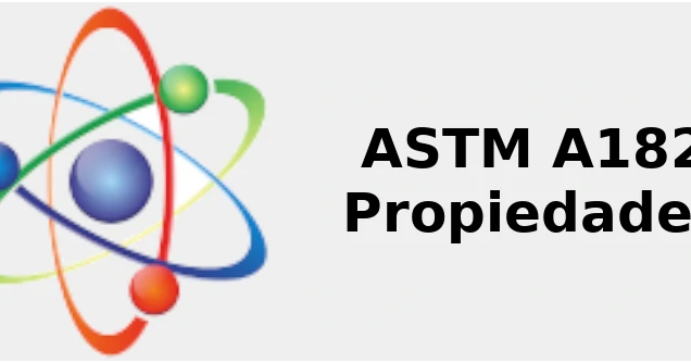 ASTM A182 Propiedades (Mecánicas, Químicas y Clasificación) 2022