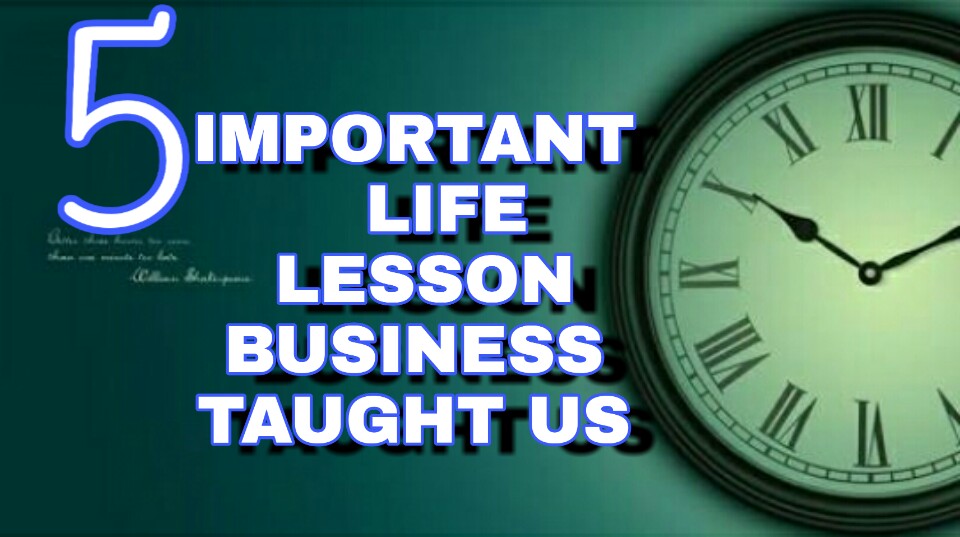 Five Important Life Lessons Business Taught Us.