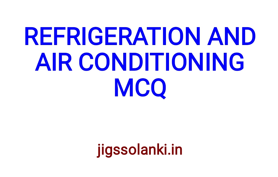 REFRIGERATION AND AIR CONDITIONING SYSTEM MCQ WITH ANSWER - JIGSSOLANKI REFRIGERATION AND AIR CONDITIONING SYSTEM MCQ WITH ANSWER - JIGSSOLANKI