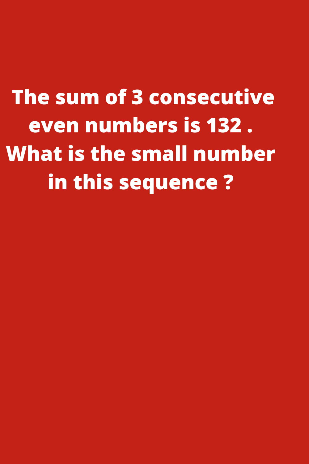 The Sum Of 3 Consecutive Even Numbers Is 132 What Is The Small Number In This Sequence