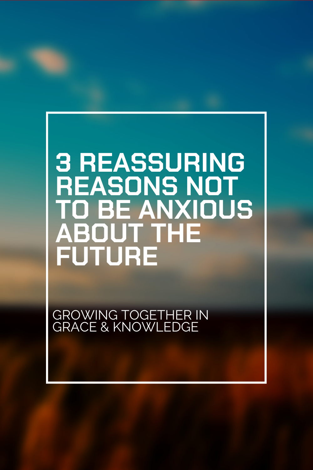3 Reassuring Reasons Not to be Anxious About the Future