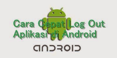 ekekeke: Cara Cepat Log Out Aplikasi di Android