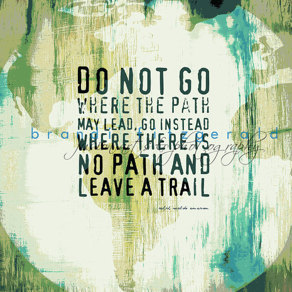 Do not go where the path may lead, go instead where there is no path ...