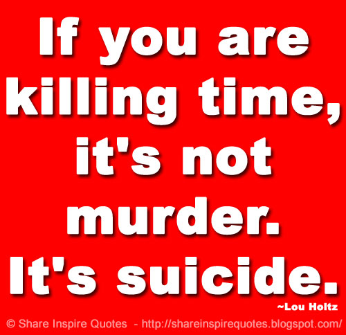 If you are killing time, it's not murder. It's suicide. ~Lou Holtz ...