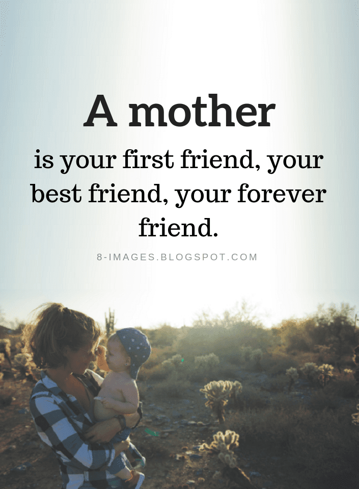A mother is your first friend, your best friend, your forever friend ...