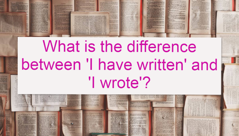 What is the difference between 'I have written' and 'I wrote'?