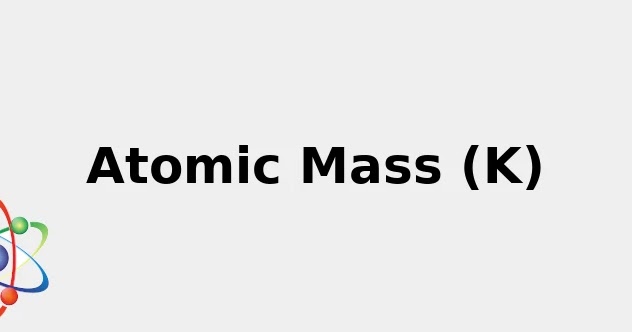 Atomic Mass K (& Secrets: Uses, Sources and more...) 2022