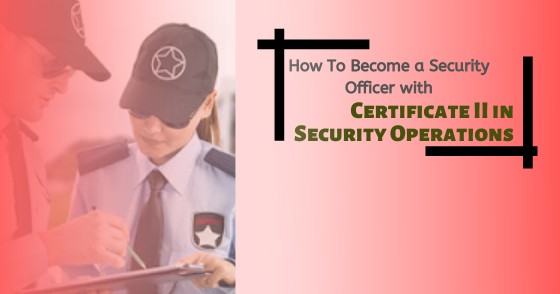 How To Become a Security Officer with Certificate II in Security Operations