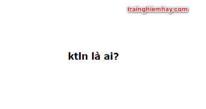 ktln là ai, là gì? Câu trả lời đúng nhất! - wowhay