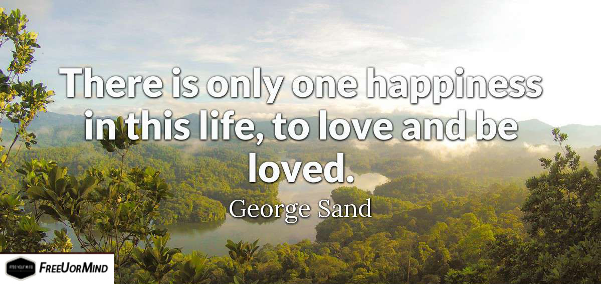 There is only one happiness in this life, to love and be loved.