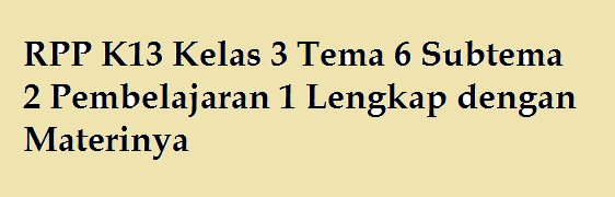 RPP K13 Kelas 3 Tema 6 Subtema 2 Pembelajaran 1 Lengkap dengan Materinya - Manyasah Ilmu
