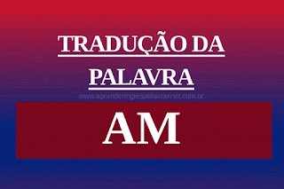 AM - Tradução e significado da palavra - Aprender Inglês