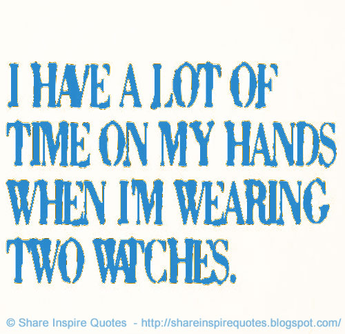 I have a lot of time on my hands when I'm wearing two watches. | Share ...