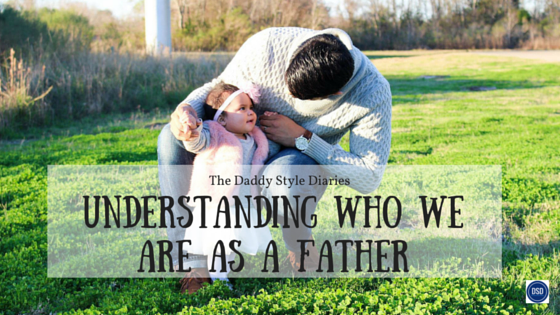 Understanding Who We Are As A Father | Daddy Style Diaries