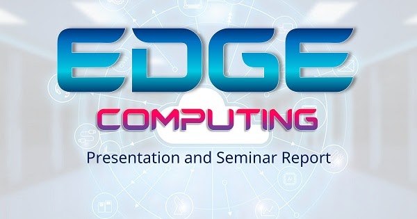 Edge Computing: Download PPT and Seminar Report PDF