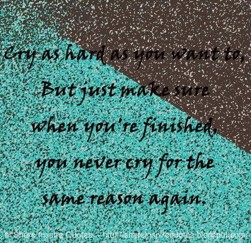 Cry as hard as you want to. But always make sure that when you stop ...