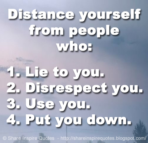 Distance yourself from people who: 1. Lie to you. 2. Disrespect you. 3 ...