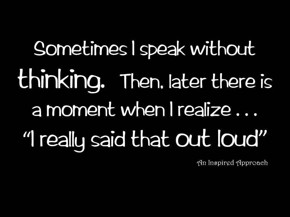 SOMETIMES I SPEAK WITHOUT THINKING. THEN. LATER THERE IS A MOMENT WHEN ...