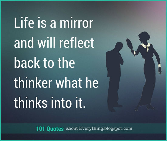 Life is a mirror and will reflect back to the thinker what he thinks ...