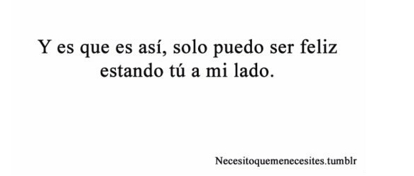 Mi vida no tiene sentido sin tu corazón a mi lado.