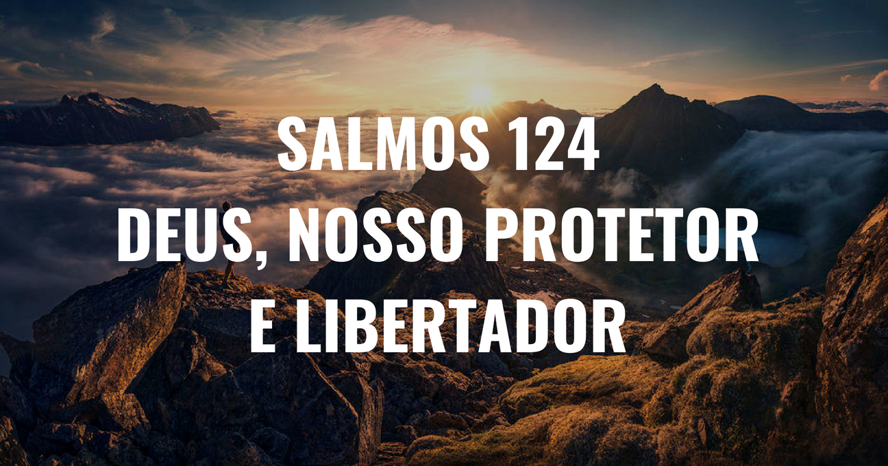 SALMOS 124 - DEUS, NOSSO PROTETOR E LIBERTADOR!