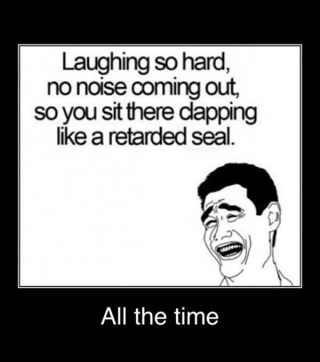 Laughing so hard, no noise coming out, so you sit there clapping like a ...
