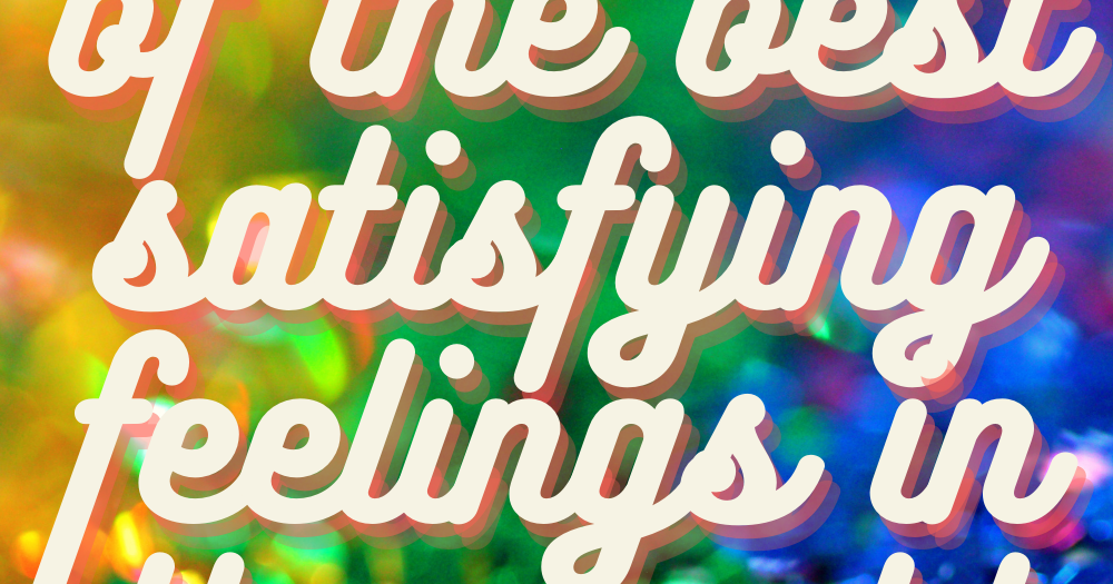 50 of the best satisfying feelings in the world ~ THIS IS WHERE IT IS AT