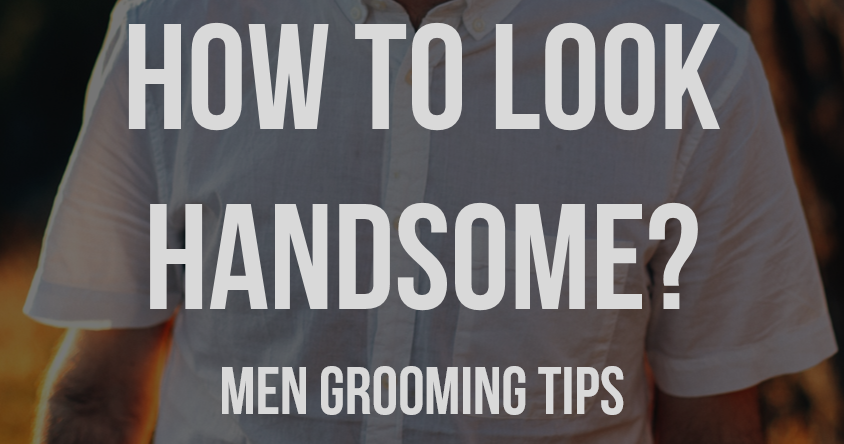 7 Tips How to Look Handsome? Men's Grooming | MondayFashion™ | Men's ...
