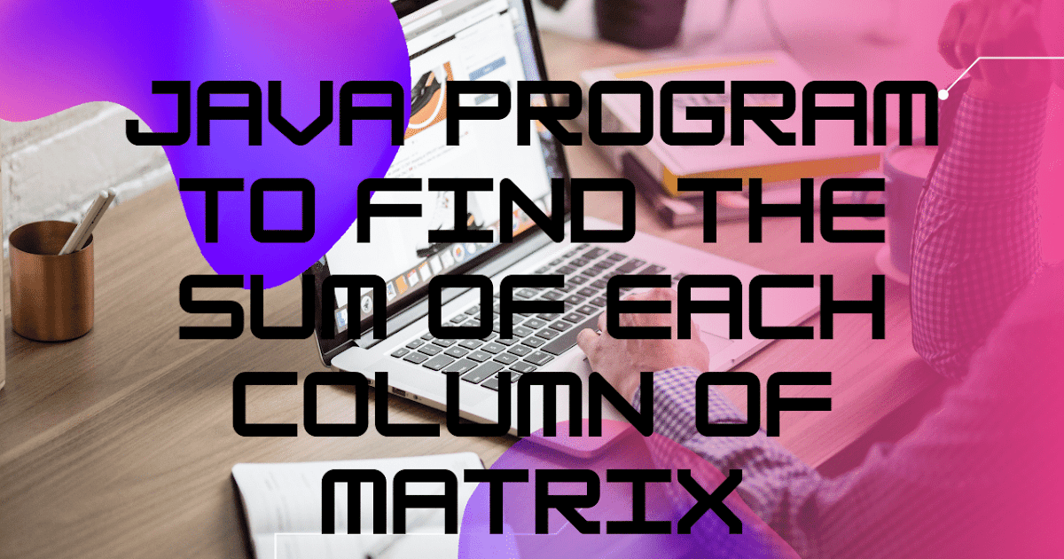 Java Program To Find Sum Of Each Column Of Matrix