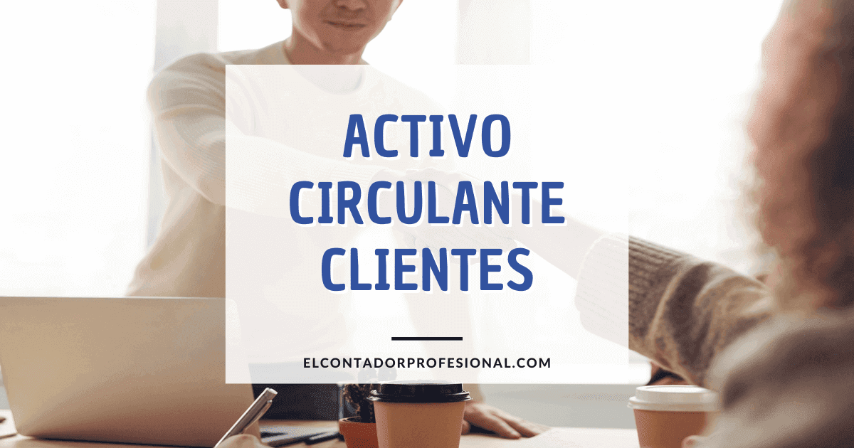 Clientes en el Activo Circulante: Guía completa - Contador Profesional