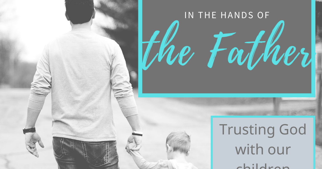 In the hands of the Father: Trusting God with our children - Love Emily