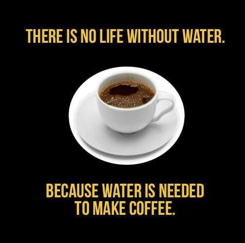 There is no Life without Water. Because Water is needed to make coffee ...